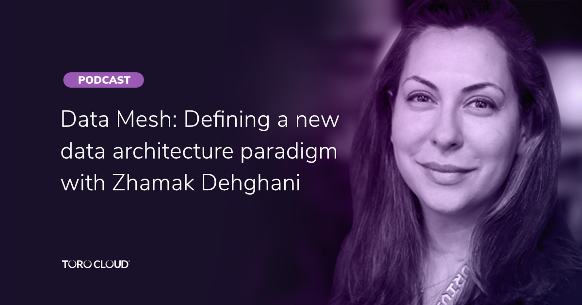 Podcast | Data Mesh: Defining a new data architecture paradigm with Zhamak Dehghani - Toro Cloud