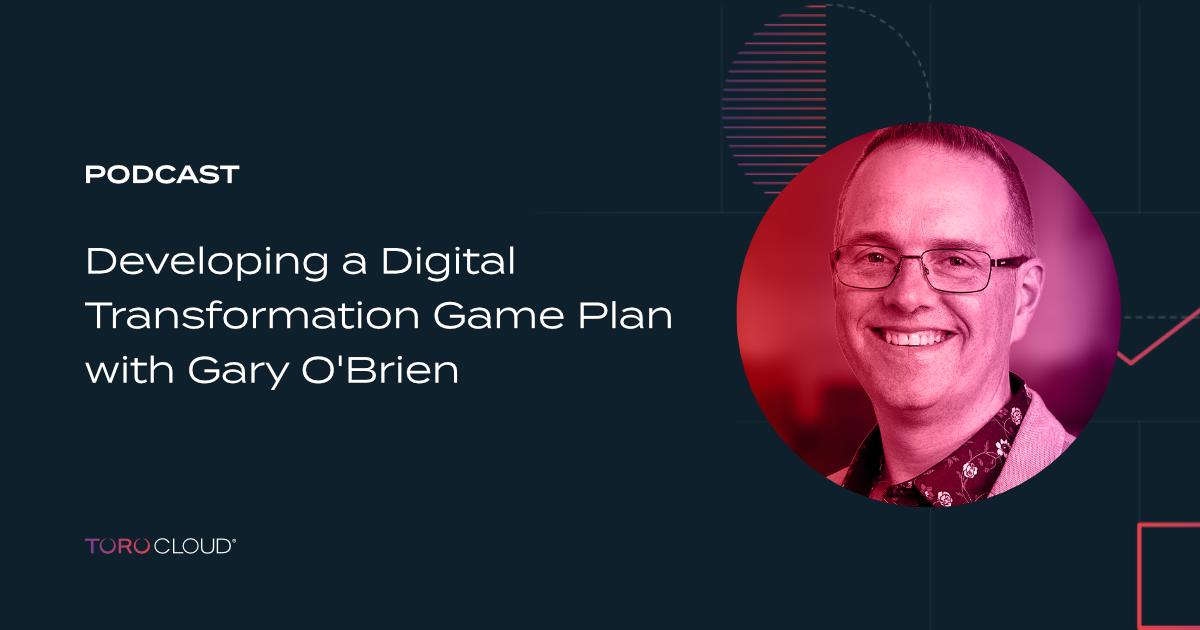 Podcast | Developing a Digital Transformation Game Plan with Gary O'Brien - Toro Cloud