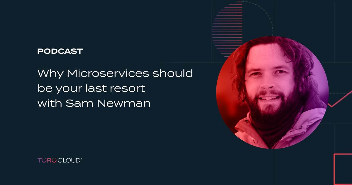 Podcast | Microservices as a last resort with Sam Newman - Toro Cloud
